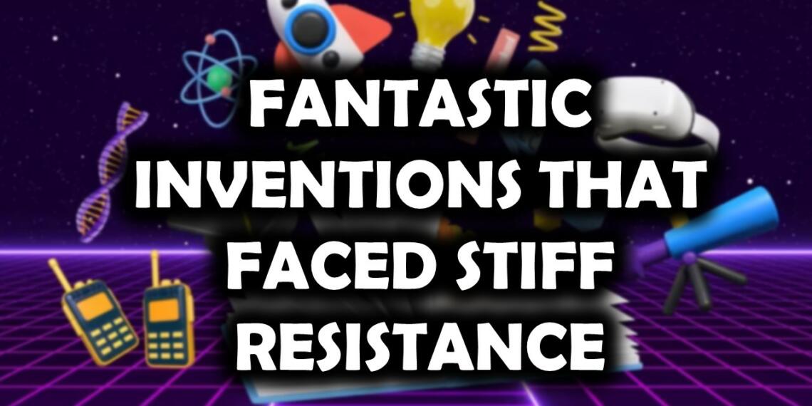 10 Fantastic Inventions that faced stiff resistance from many